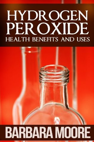 Hydrogen Peroxide Health Benefits and Uses by Barbara Moore