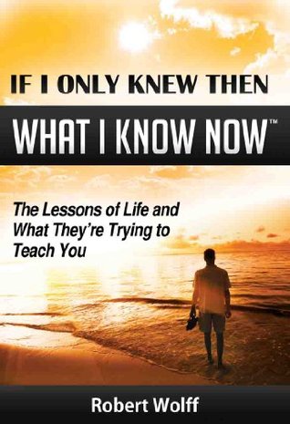 If I only knew then what I know now: The Lessons of Life and What They ...