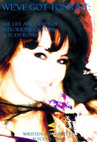 We've Got Tonight: The Life and Times of Notorious Groupie Alycen Rowse ...