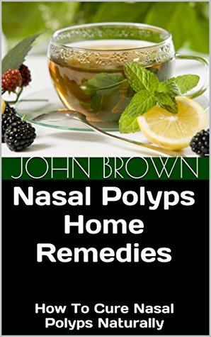 Nasal Polyps Home Remedies: How To Cure Nasal Polyps Naturally by John ...