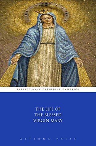 The Life of the Blessed Virgin Mary by Anne Catherine Emmerich