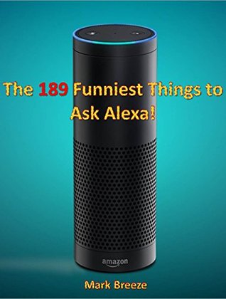The 189 Funniest Things to Ask Alexa! by Mark Breeze