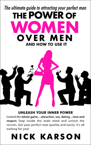 The Power of Women Over Men and How to Use It by Nick Karson