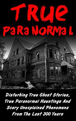 True Paranormal: Disturbing True Ghost Stories, True Paranormal Hauntings And Scary Unexplained ...