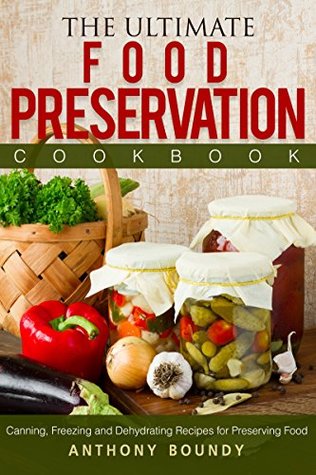 The Ultimate Food Preservation Cookbook: Canning, Freezing and Dehydrating Recipes for ...