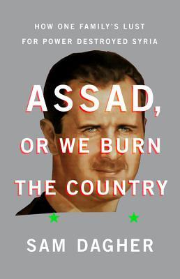 Assad or We Burn the Country: How One Family's Lust for Power Destroyed ...